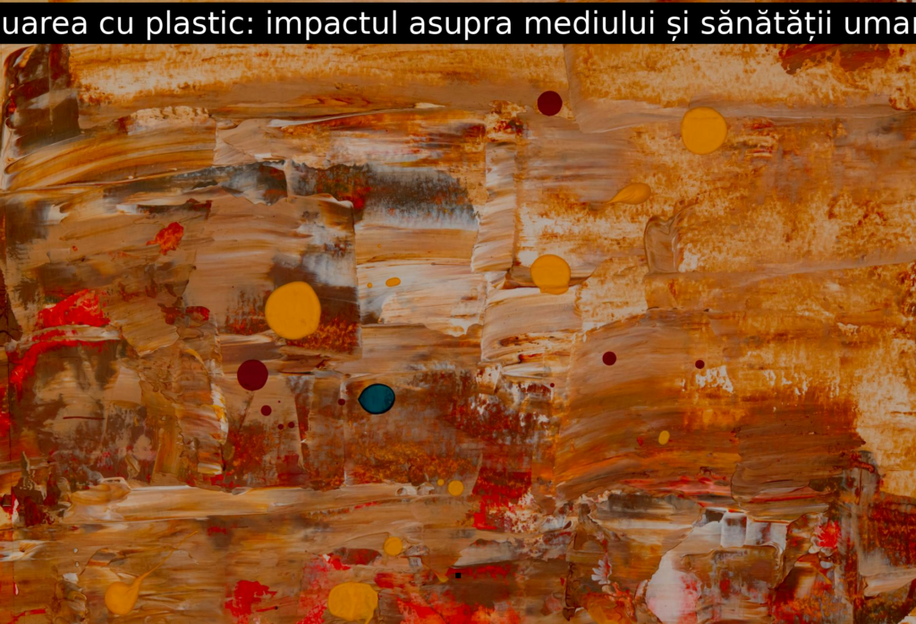 Poluarea cu plastic: impactul asupra mediului și sănătății umane ...